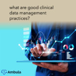 What are Good Clinical Data Management Practices? - Ambula Healthcare